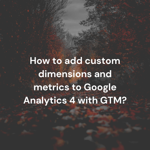 How to add custom dimensions and metrics to Google Analytics 4 with GTM ...